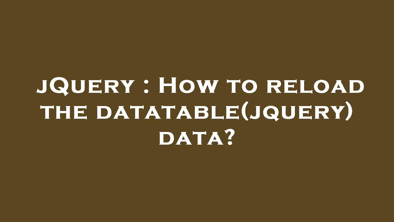 jQuery : How to reload the datatable(jquery) data?