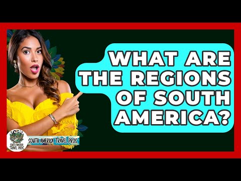 What Are The Regions Of South America? - South America Travel Pros