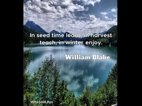 William Blake: In seed time learn, in harvest teach, in winter enjoy....
