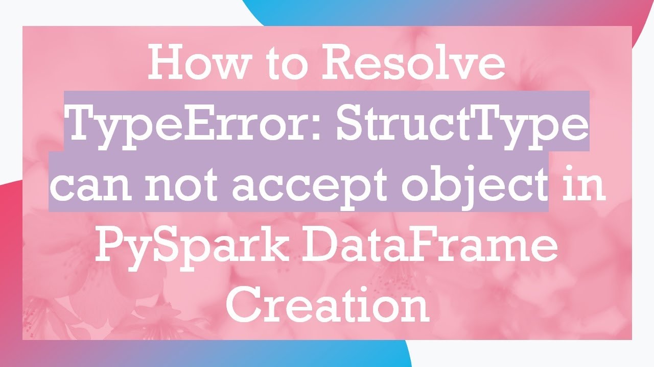 How to Resolve TypeError: StructType can not accept object in PySpark DataFrame Creation