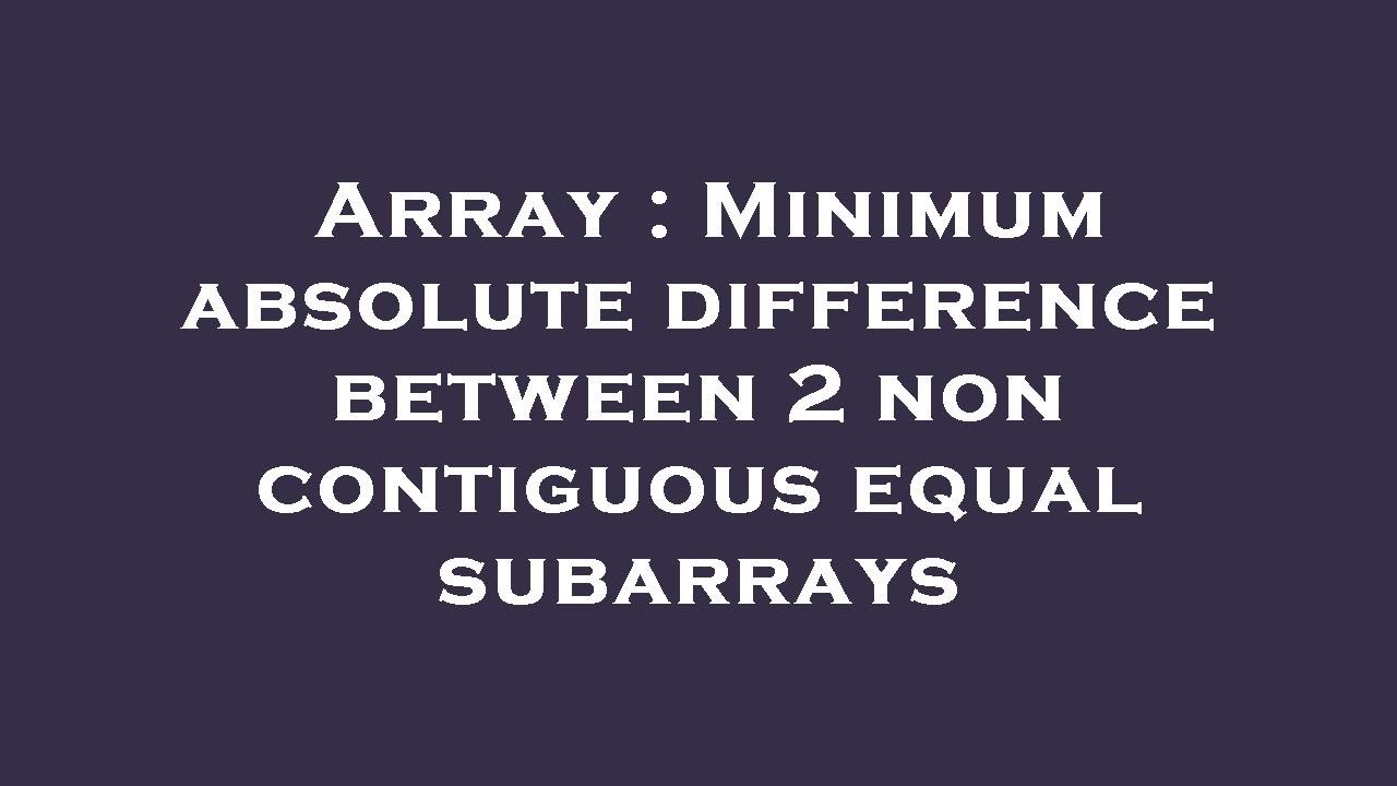Array : Minimum absolute difference between 2 non contiguous equal subarrays