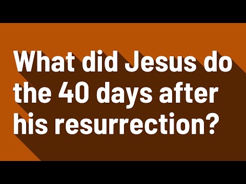 What did Jesus do the 40 days after his resurrection?