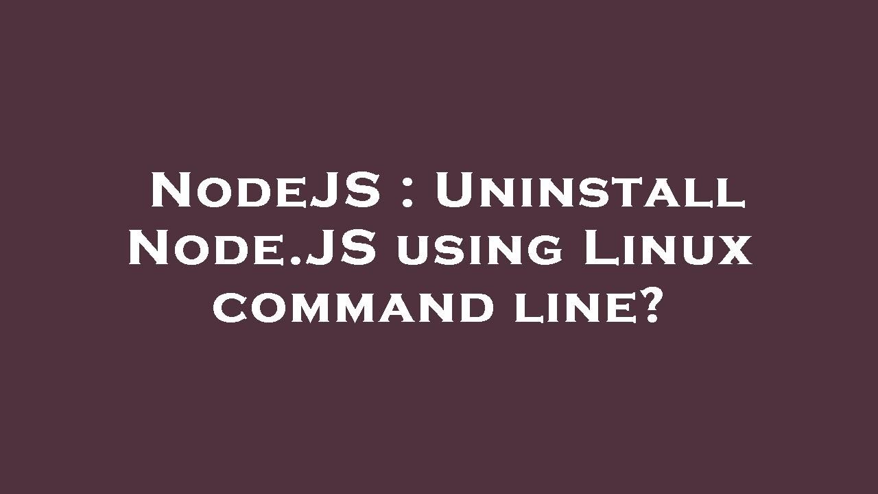 NodeJS : Uninstall Node.JS using Linux command line?