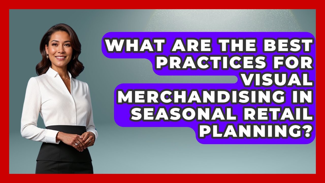 What Are the Best Practices for Visual Merchandising in Seasonal Retail Planning?