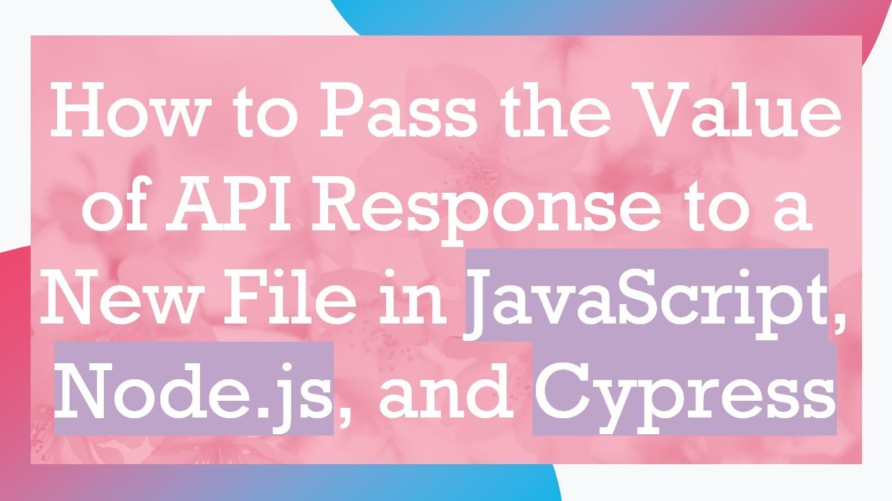 How to Pass the Value of API Response to a New File in JavaScript, Node.js, and Cypress