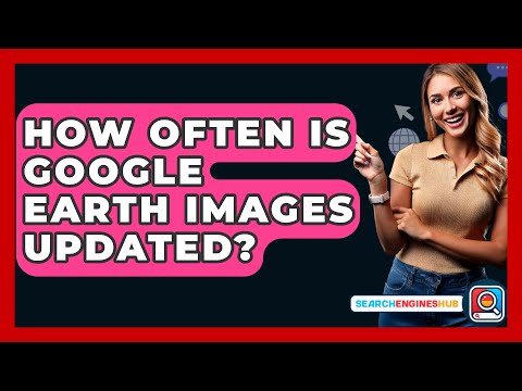 How Often Is Google Earth Images Updated? - SearchEnginesHub.com
