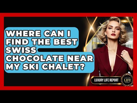 Where Can I Find The Best Swiss Chocolate Near My Ski Chalet? - Luxury Life Report