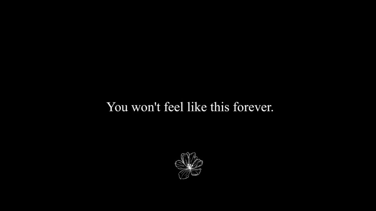 You won't feel like this forever.