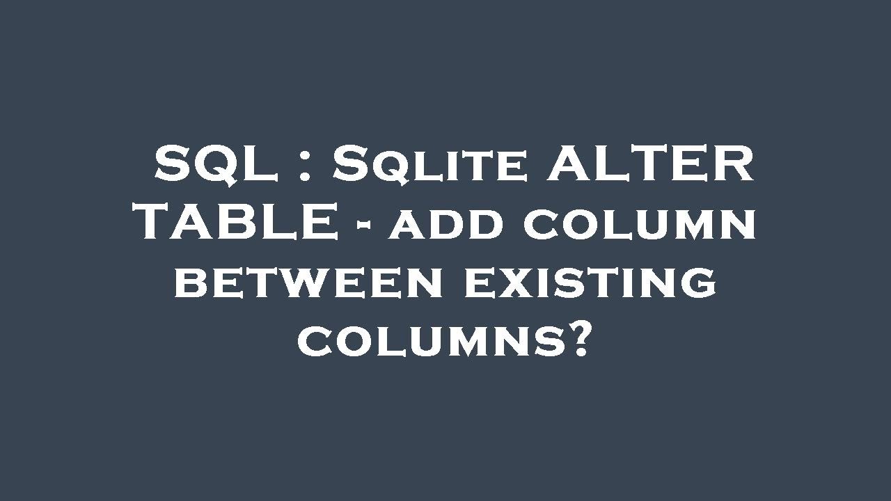 SQL : Sqlite ALTER TABLE - add column between existing columns?
