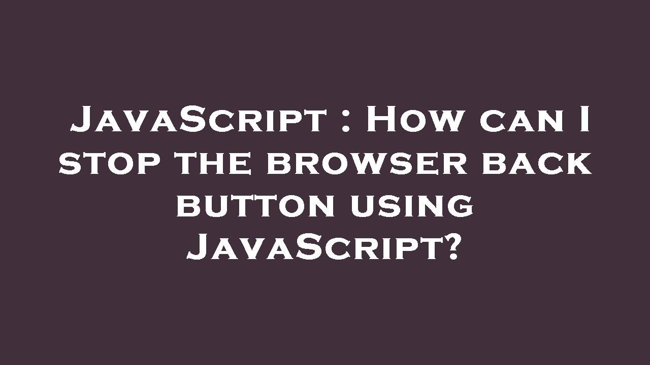 JavaScript : How can I stop the browser back button using JavaScript?