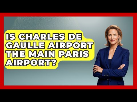 Is Charles De Gaulle Airport The Main Paris Airport? - France Fact File