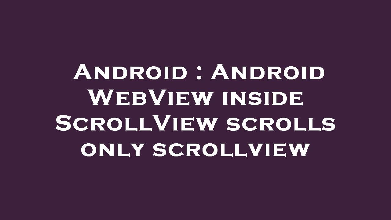 Android : Android WebView inside ScrollView scrolls only scrollview