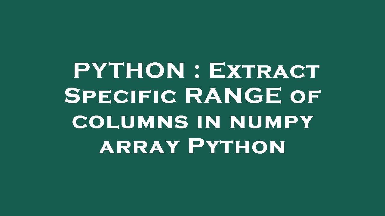 PYTHON : Extract Specific RANGE of columns in numpy array Python