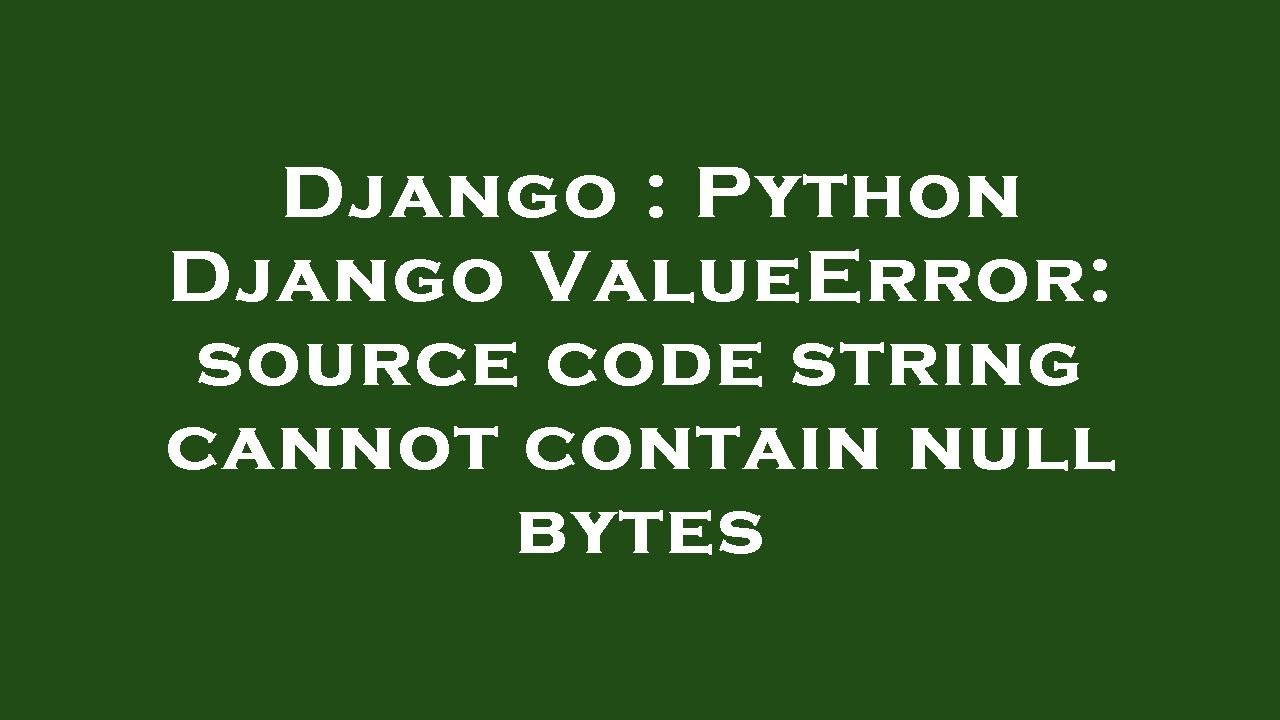 Django : Python Django ValueError: source code string cannot contain null bytes