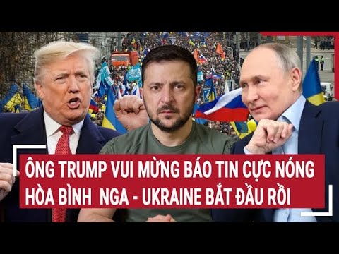 Thế giới hôm nay: Ông Trump vui mừng báo tin cực nóng, hòa bình Nga - Ukraine đã bắt đầu