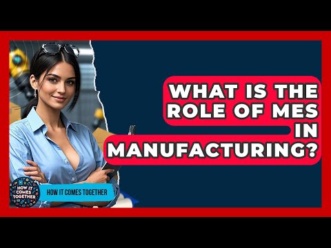 What Is The Role Of MES In Manufacturing? - How It Comes Together