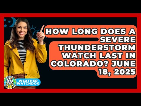 How Long Does a Severe Thunderstorm Watch Last in Colorado? June 18, 2025 | Weather Watchdog News
