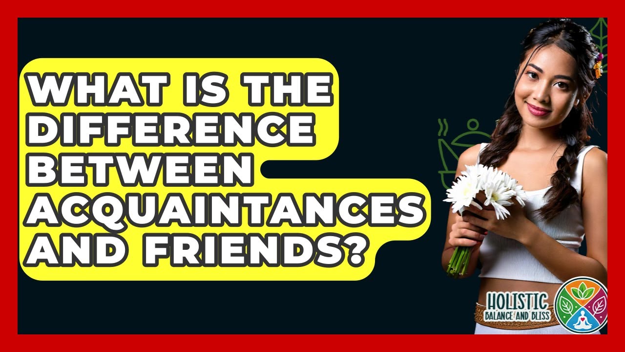 What Is The Difference Between Acquaintances And Friends? - Holistic Balance And Bliss