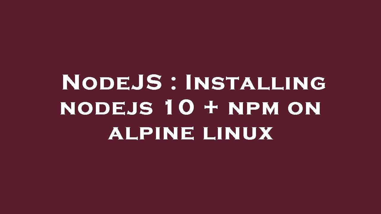 NodeJS : Installing nodejs 10 + npm on alpine linux