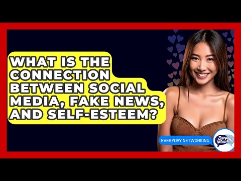 What Is The Connection Between Social Media, Fake News, And Self-esteem? - Everyday-Networking
