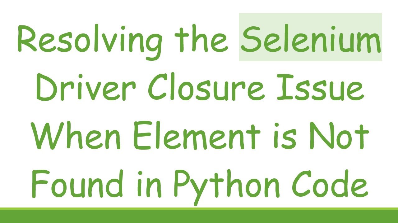 Resolving the Selenium Driver Closure Issue When Element is Not Found in Python Code