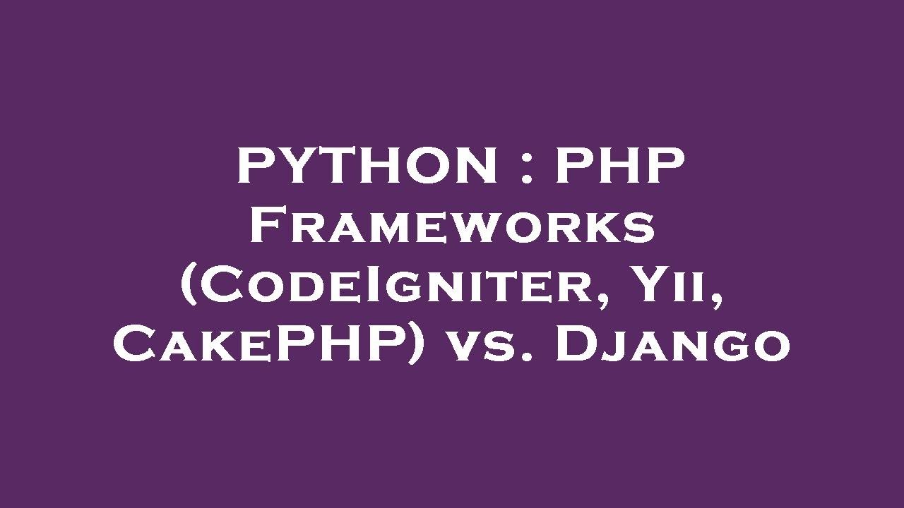 PYTHON : PHP Frameworks (CodeIgniter, Yii, CakePHP) vs. Django