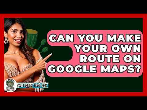 Can You Make Your Own Route On Google Maps? - South America Travel Pros