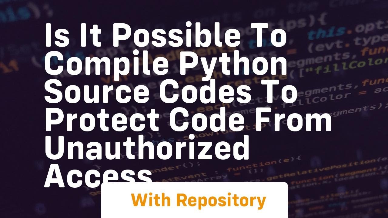 Is it possible to compile Python source codes to protect code from unauthorized access
