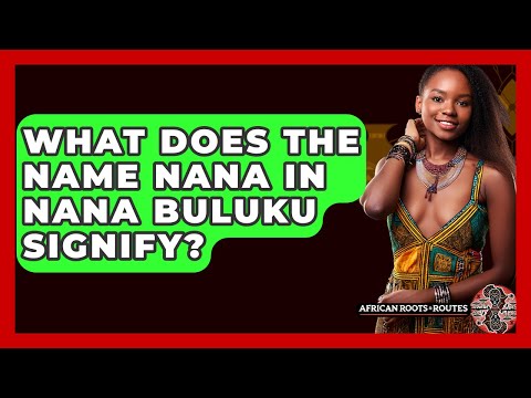 What Does The Name Nana In Nana Buluku Signify? - African Roots And Routes