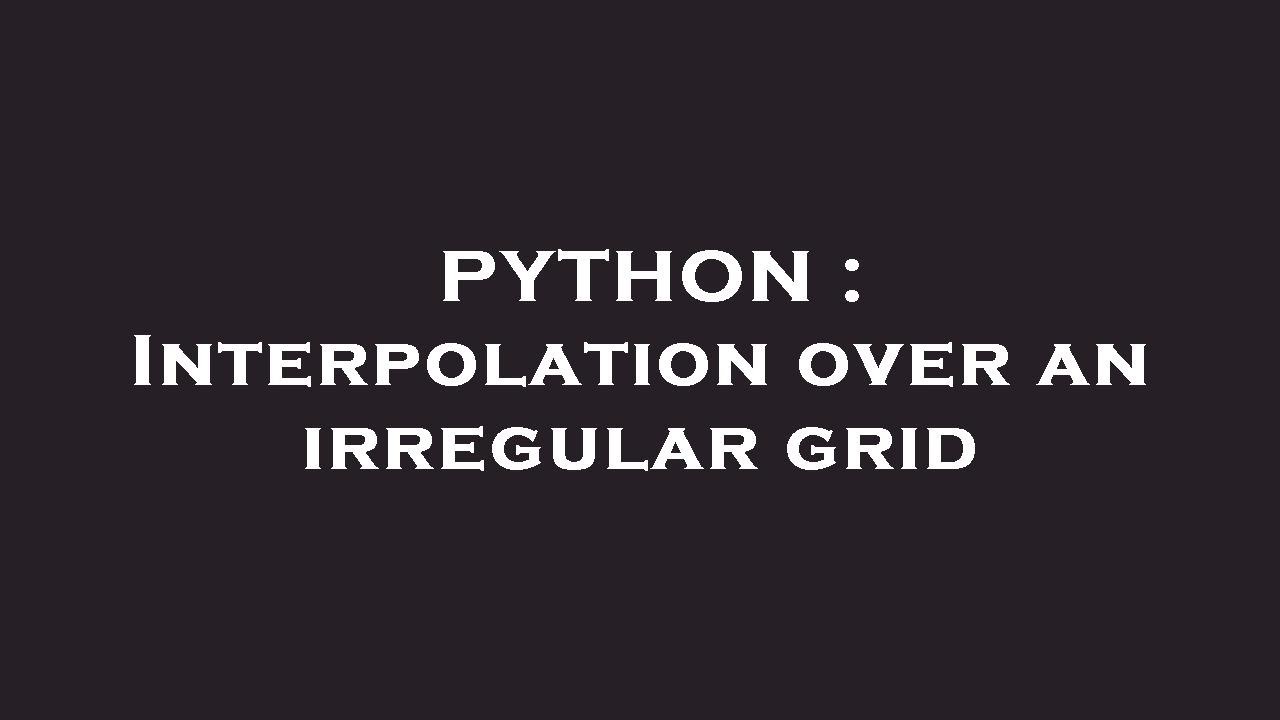 PYTHON : Interpolation over an irregular grid