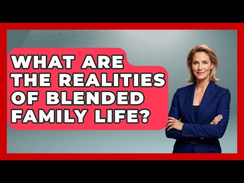 What Are The Realities Of Blended Family Life? - Better Family Relationships