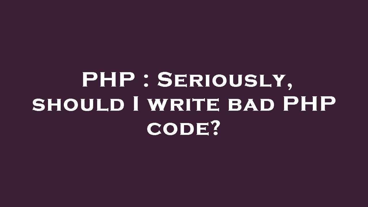 PHP : Seriously, should I write bad PHP code?