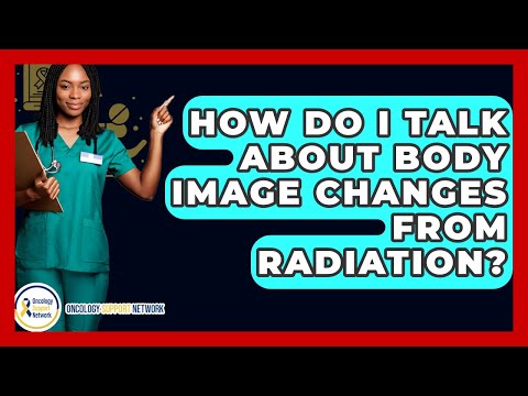How Do I Talk About Body Image Changes From Radiation? - Oncology Support Network