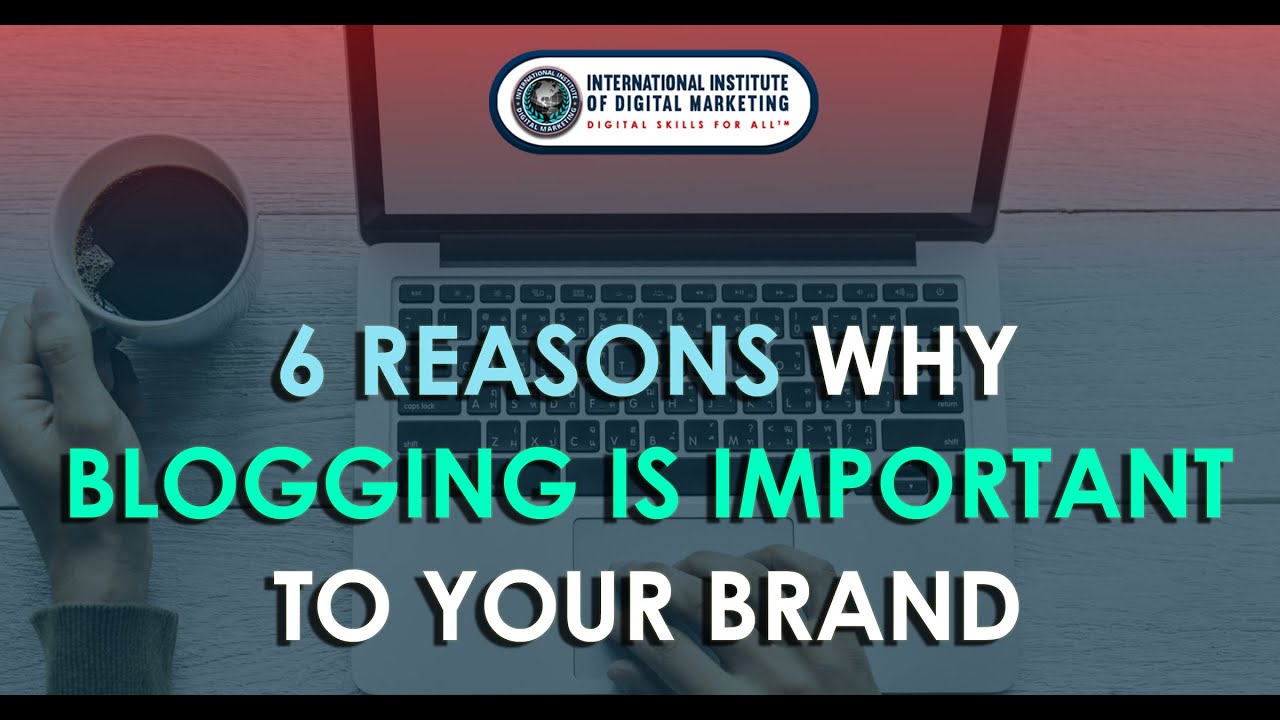 6 Reasons Why Blogging Is Important To Your Brand | INTERNATIONAL INSTITUTE OF DIGITAL MARKETING ™