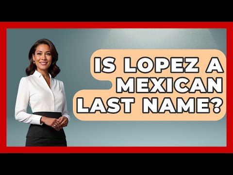 Is Lopez A Mexican Last Name? - Magical Mexico Moments