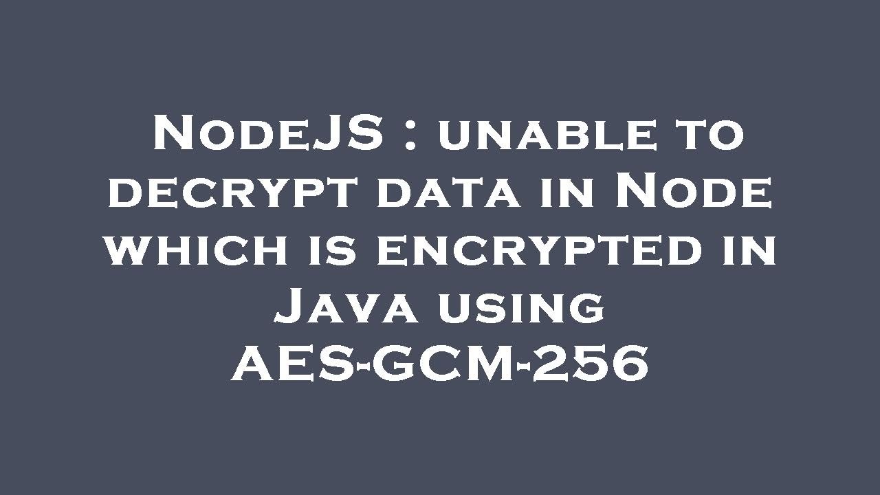 NodeJS : unable to decrypt data in Node which is encrypted in Java using AES-GCM-256