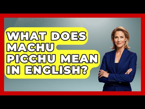 What Does Machu Picchu Mean In English? - History Of Latin Cultures
