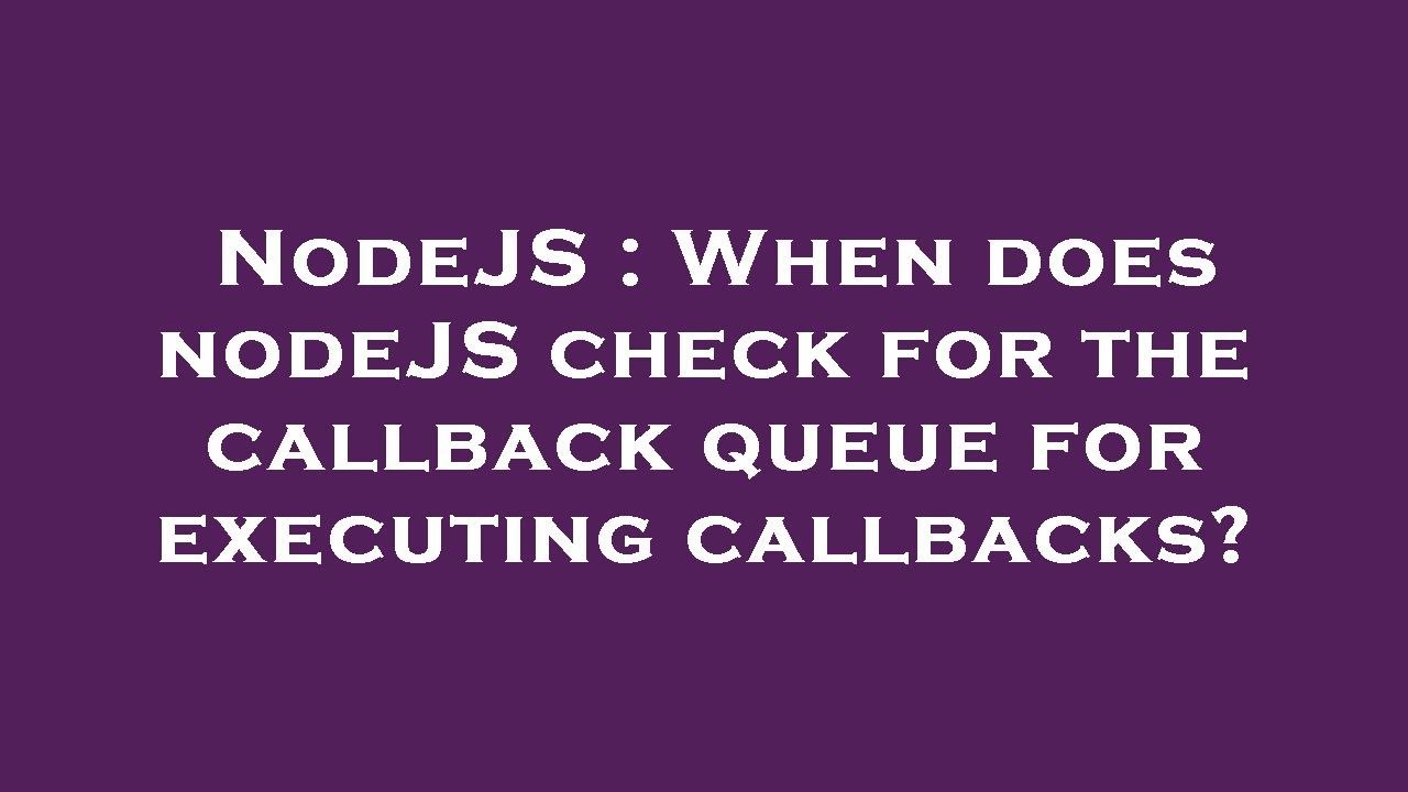NodeJS : When does nodeJS check for the callback queue for executing callbacks?