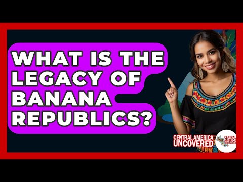 What Is The Legacy Of Banana Republics? - Central America Uncovered