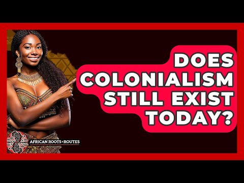 Does Colonialism Still Exist Today? - African Roots And Routes