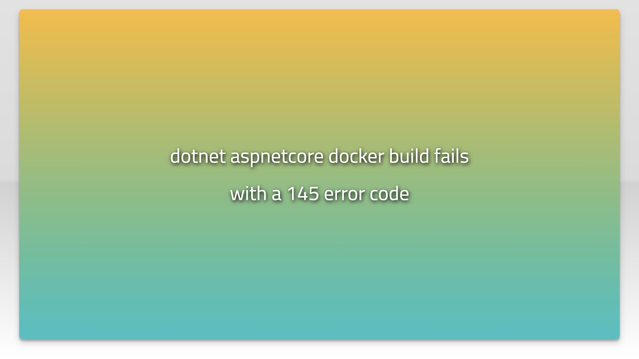 dotnet aspnetcore docker build fails with a 145 error code