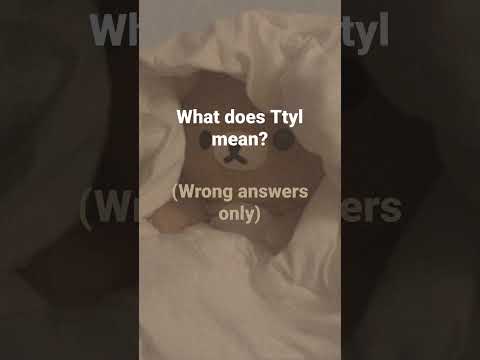 What does Ttyl mean? WRONG ANSWERS ONLY