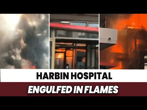 Explosion Engulfs Harbin Hospital in Flames; Staff Locked Patient Rooms ...