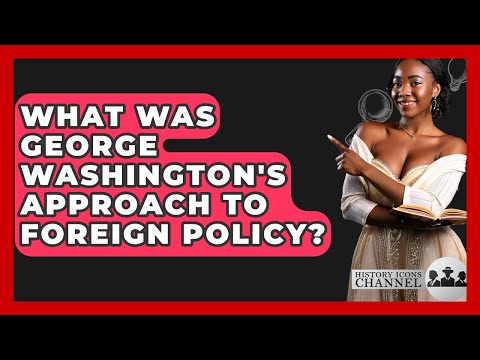 What Was George Washington's Approach To Foreign Policy? - History Icons Channel