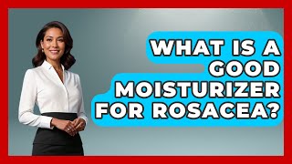What Is A Good Moisturizer For Rosacea? - Skin Savvy Dermatology