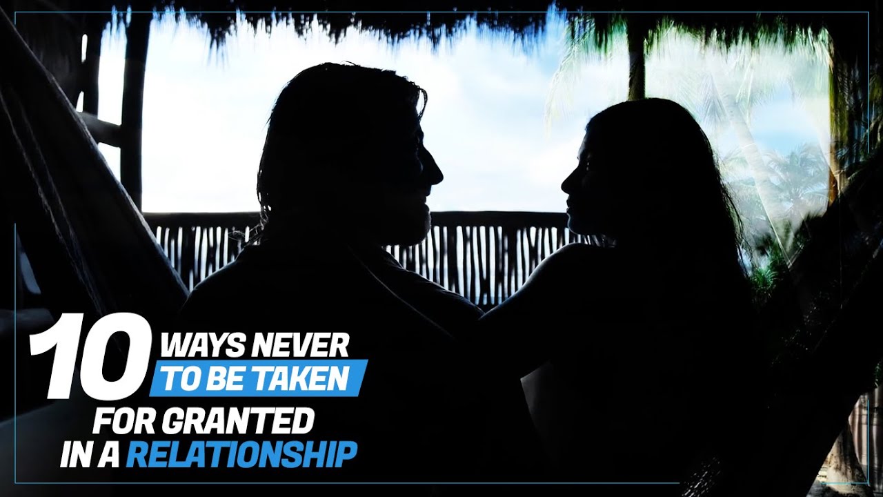 10 WAYS NEVER TO BE TAKEN FOR GRANTED IN A RELATIONSHIP