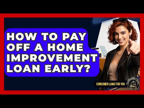How To Pay Off A Home Improvement Loan Early? - Consumer Laws For You