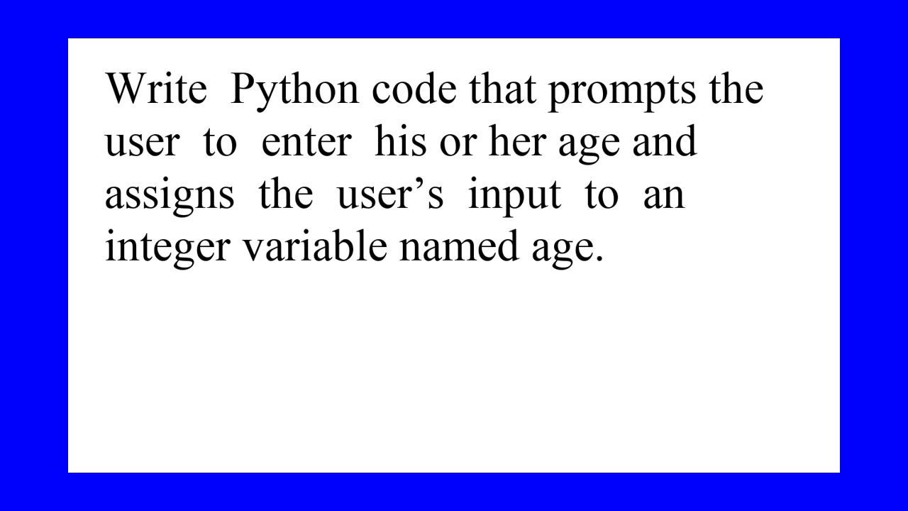 Write Python code that prompts the user to enter his or her age and assigns the users input to an...