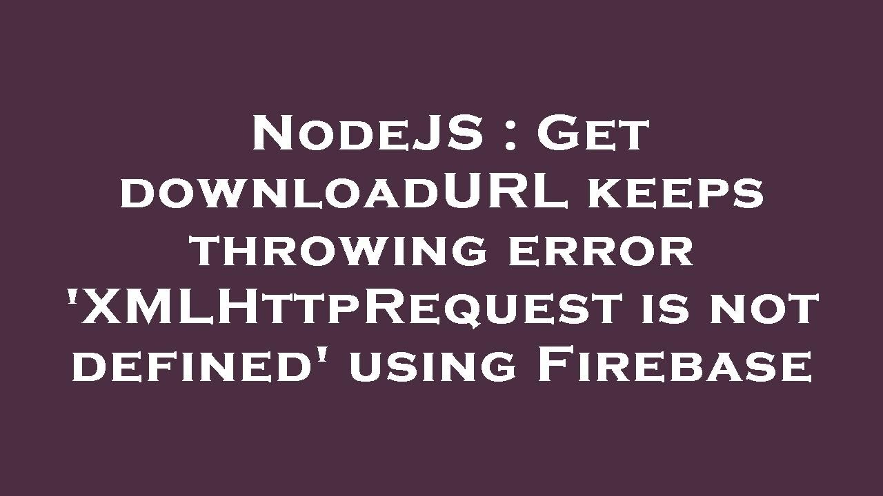NodeJS : Get downloadURL keeps throwing error 'XMLHttpRequest is not defined' using Firebase