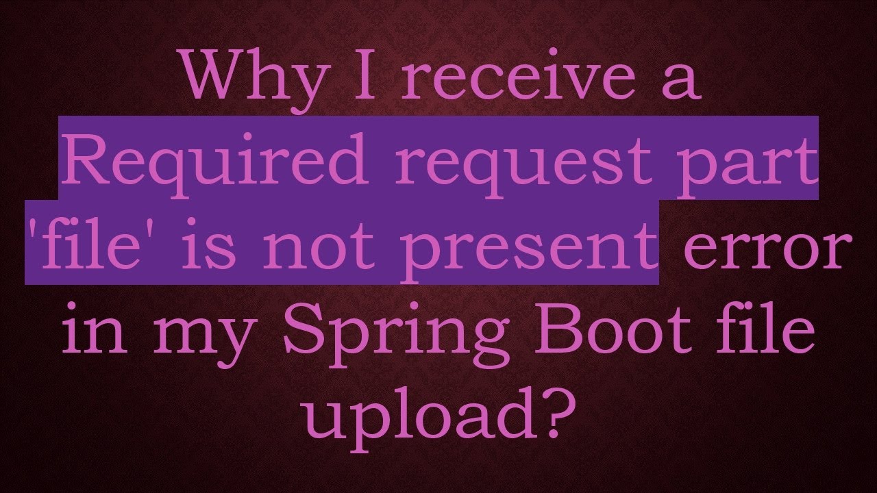 Why I receive a Required request part 'file' is not present error in my Spring Boot file upload?
